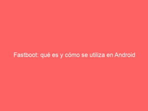 Fastboot: ¿QUÉ ES? y CÓMO UTILIZARLO en Android