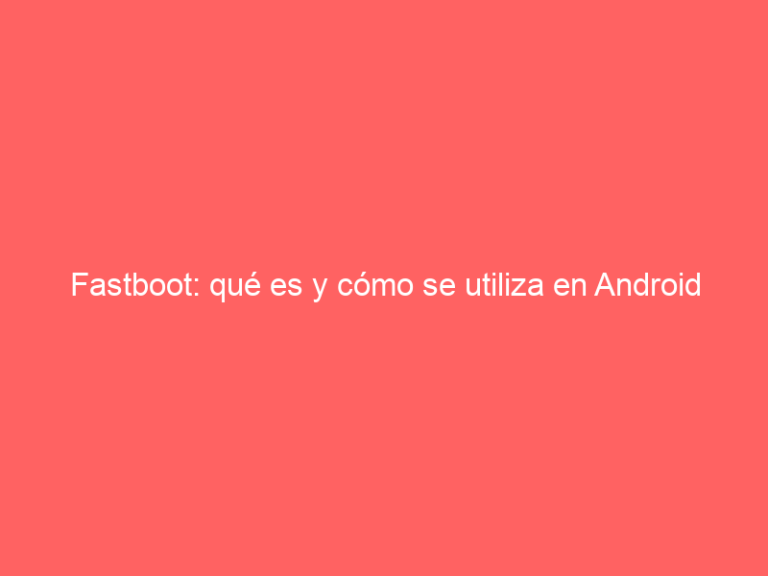 Fastboot: ¿QUÉ ES? y CÓMO UTILIZARLO en Android